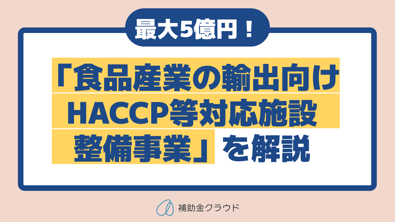 最大5億円の補助！「食品産業の輸出向けHACCP等対応施設整備事業」を解説 | 補助金クラウドMag